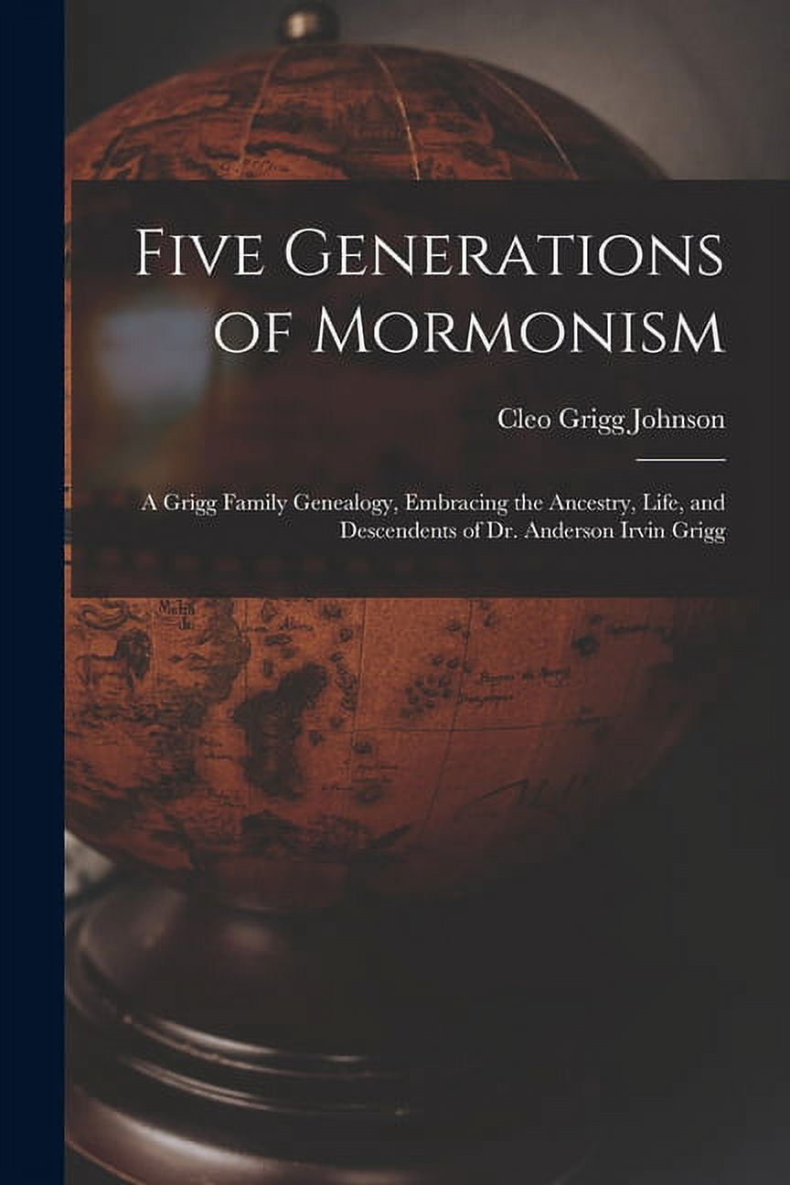 Five Generations of Mormonism; a Grigg Family Genealogy, Embracing the ...