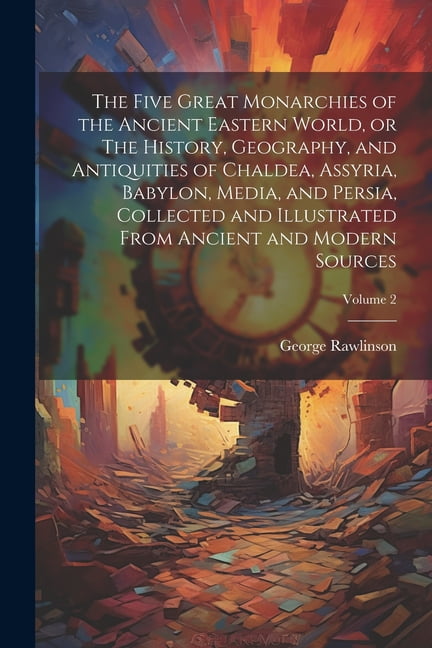 The Five Great Monarchies of the Ancient Eastern World, or The History ...