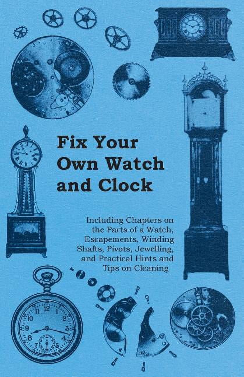 Fix Your Own Watch and Clock - Including Chapters on the Parts of a ...