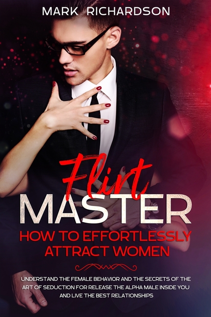 Flirt Master : How To Effortlessly Attract Women: Understand The Female Behavior and The Secrets ...