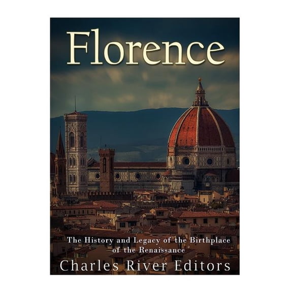 Florence : The History and Legacy of the Birthplace of the Renaissance ...
