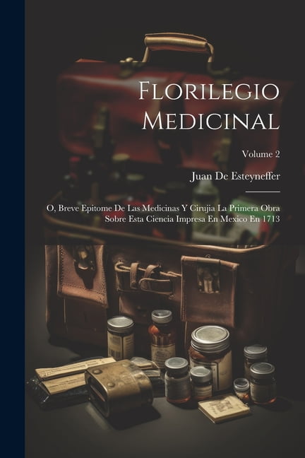 Florilegio Medicinal: O, Breve Epitome De Las Medicinas Y Cirujia La Primera Obra Sobre Esta ...