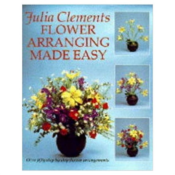 Flower Arranging Made Easy : Over Fifty Step-By-Step Flower ...