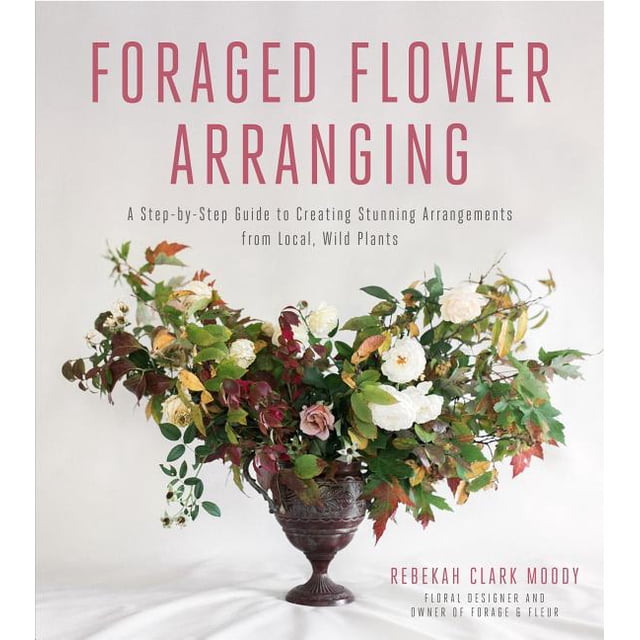Foraged Flower Arranging: A Step-by-Step Guide to Creating Stunning ...