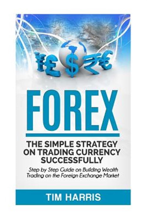 Forex: The Simple Strategy on Trading Currency Successfully - Step by ...