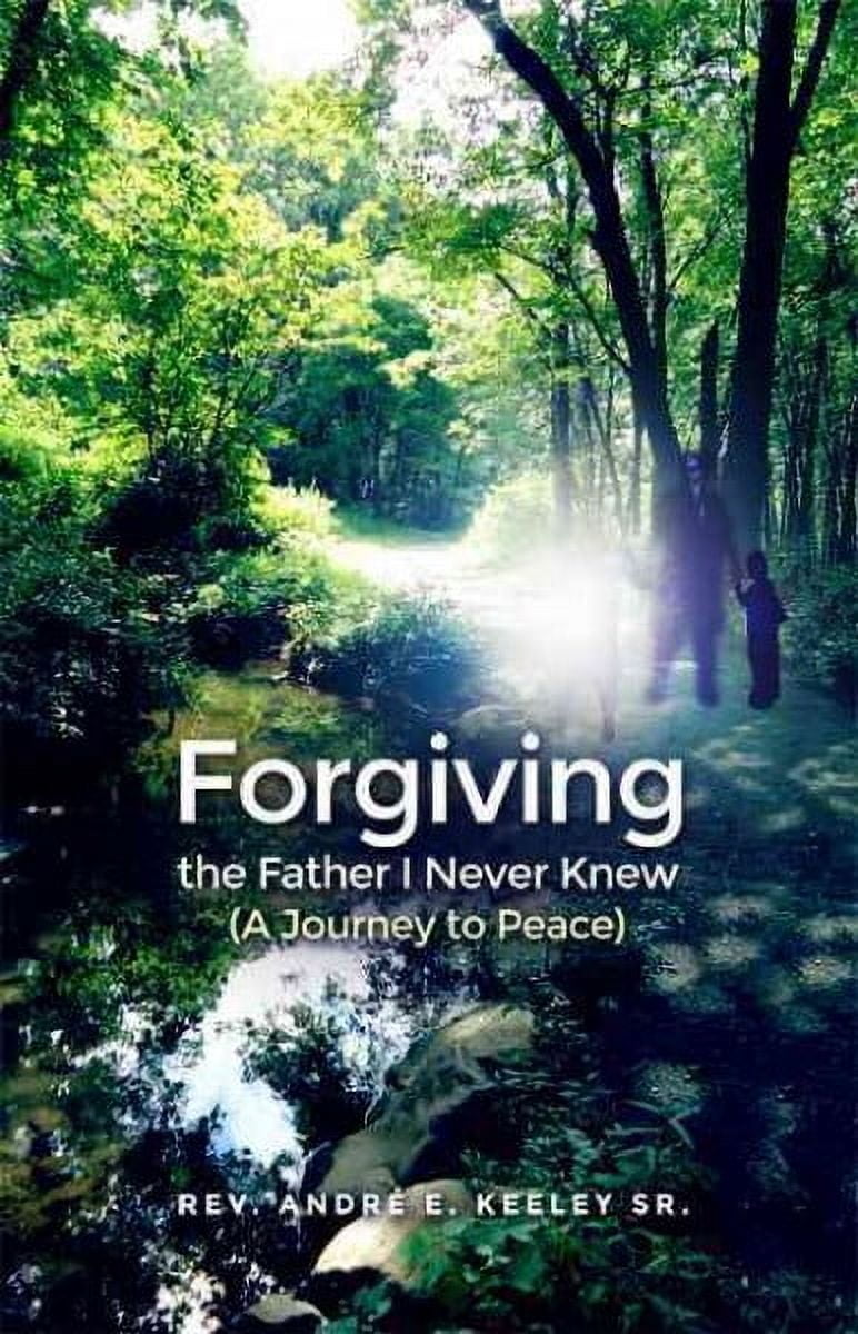 Forgiving the Father I Never Knew: (A Journey to Peace) -- André E. Sr ...