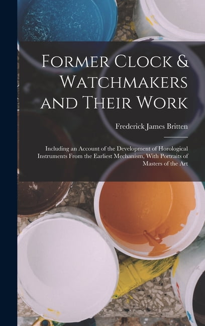 Former Clock & Watchmakers and Their Work: Including an Account of the ...