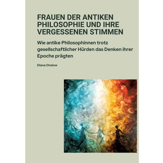 Frauen der antiken Philosophie und ihre vergessenen Stimmen: Wie antike ...
