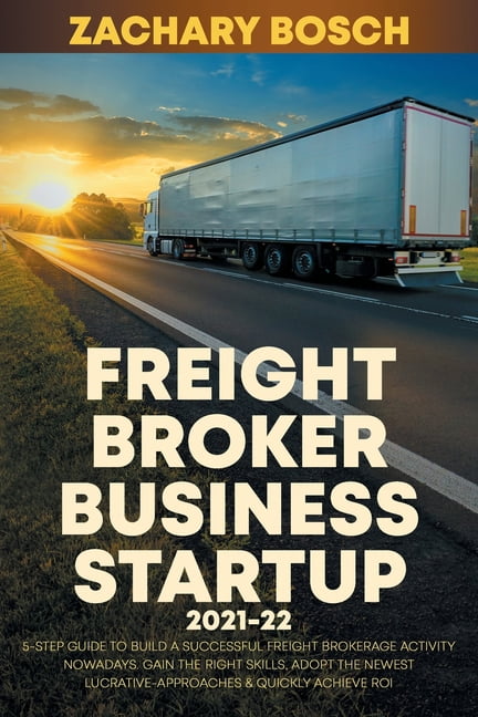 Freight Broker Business Startup 2021-22: 5-Step Guide to Build a Successful Freight Brokerage ...