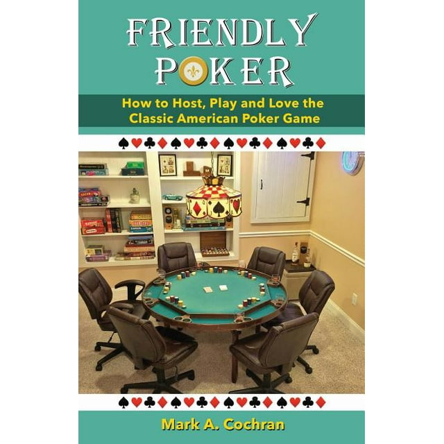 Friendly Poker: How to Host, Play and Love the Classic American Poker ...