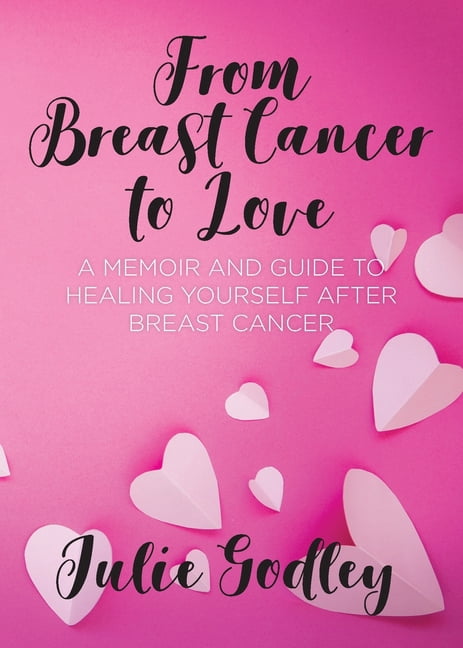 From Breast Cancer to Love: A memoir and guide to healing yourself ...