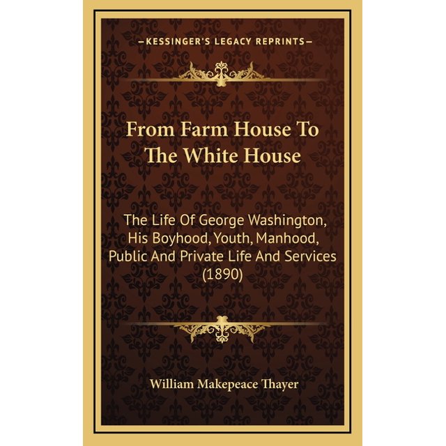 From Farm House to the White House : The Life of George Washington, His ...