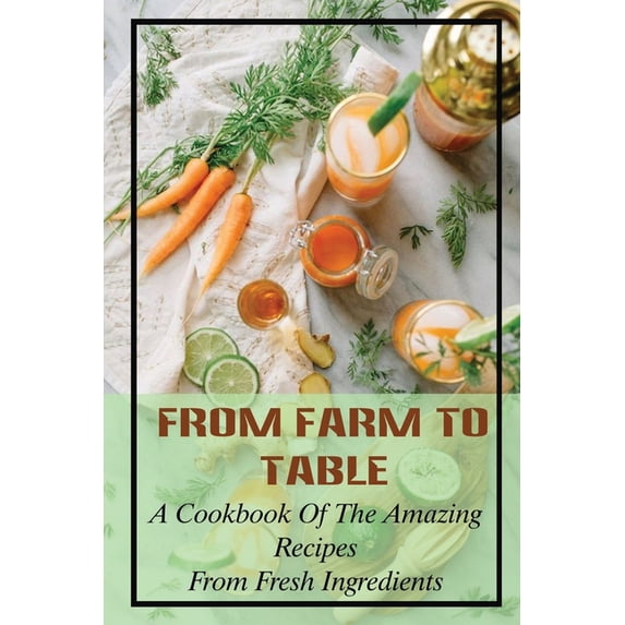 From Farm To Table: A Cookbook Of The Amazing Recipes From Fresh ...