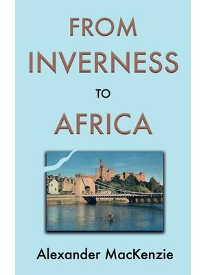 From Inverness to Africa : The Autobiography of Alexander MacKenzie, a ...