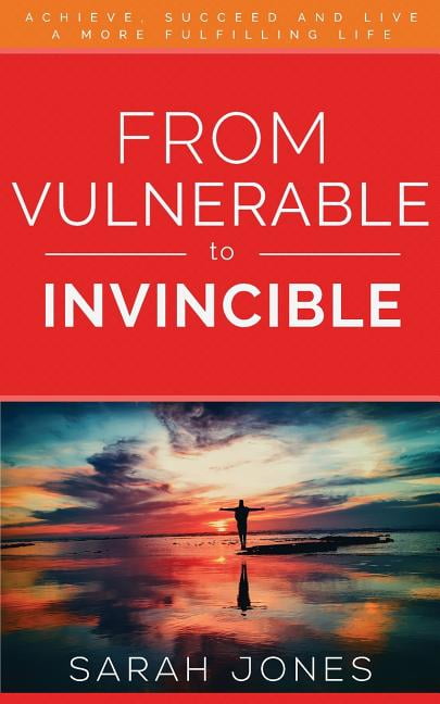 From Vulnerable to Invincible: Achieve, Succeed and Live a More ...