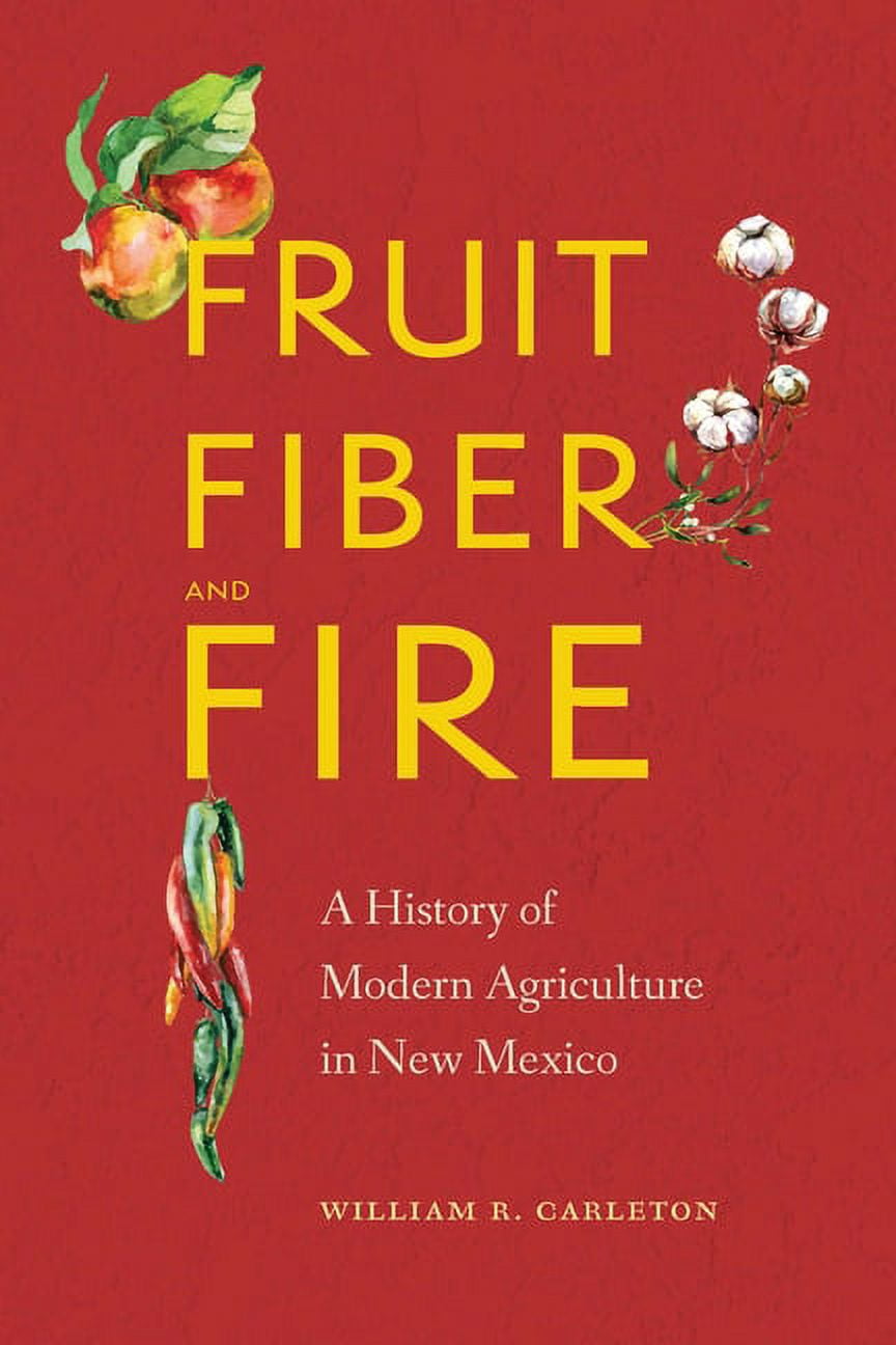 Fruit, Fiber, and Fire: A History of Modern Agriculture in New Mexico ...