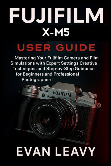 Fujifilm X-M5 User Guide: Mastering Your Fujifilm Camera and Film ...