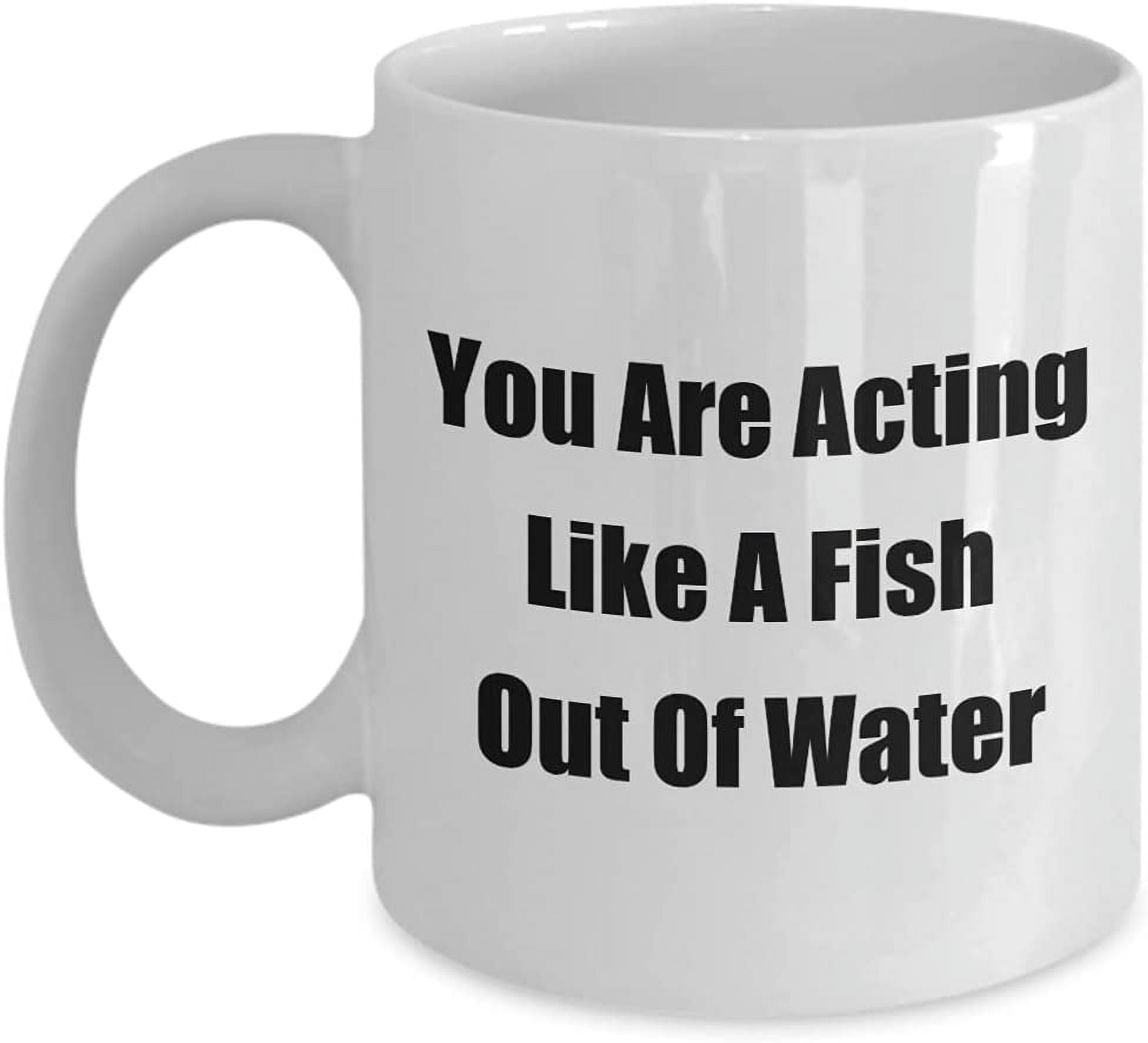 Fun Coffee Mugs To Give You Are Acting Like A Fish Out Of Water Unique ...