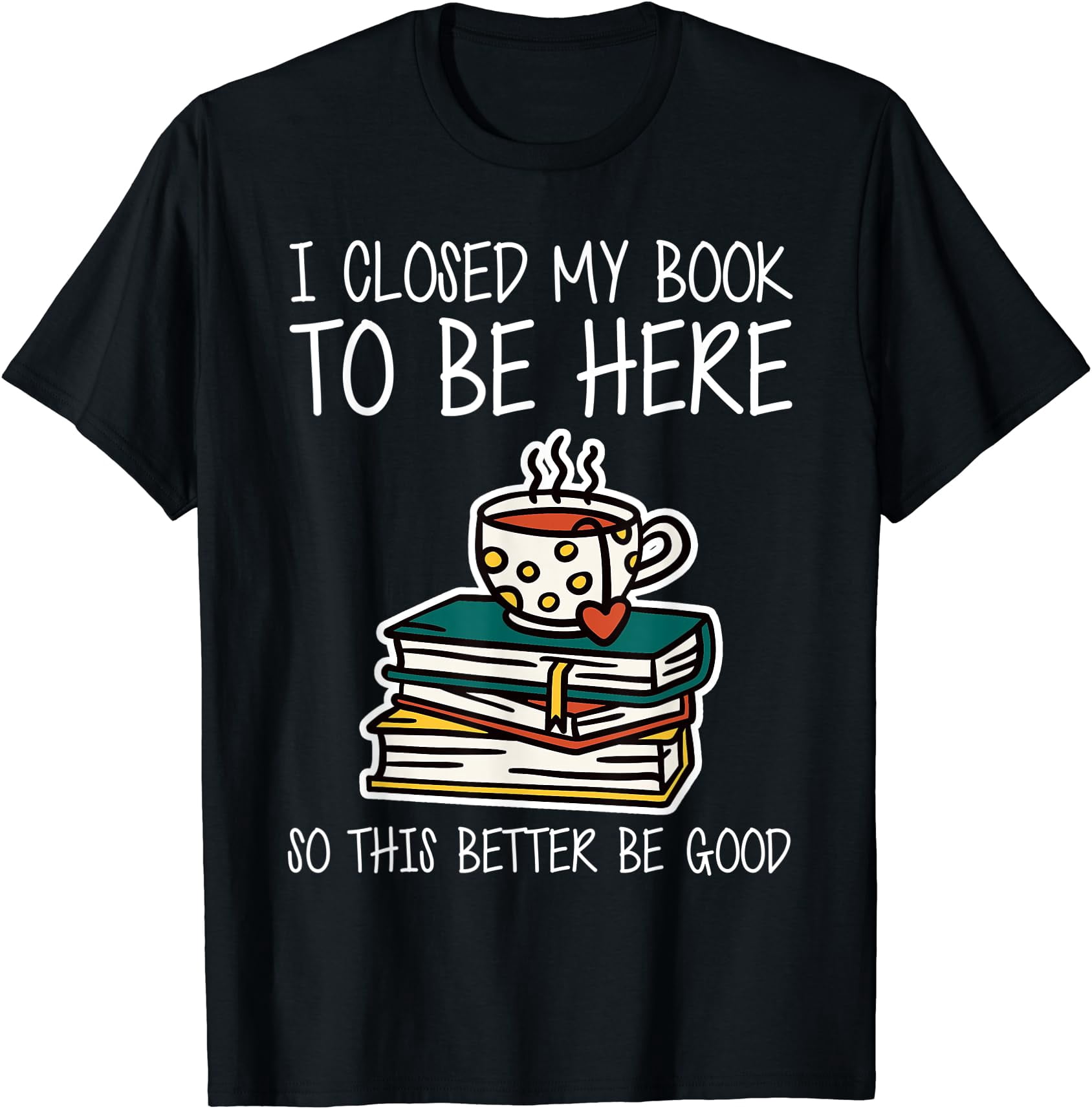 Funny Book Lover Quote T-Shirt: I Closed My Book To Be Here Design with ...
