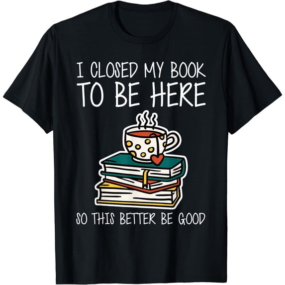 Funny Book Lover Quote T-Shirt: I Closed My Book To Be Here Design with ...