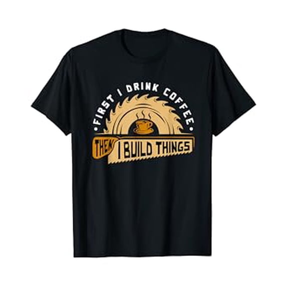Funny 'First I Drink Coffee Then I Build Things' T-Shirt for ...