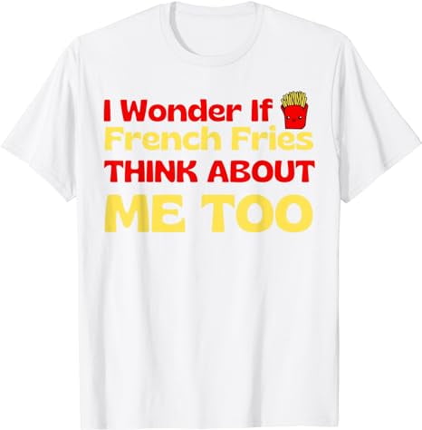Funny I Wonder if French Fries Think About Me Too Love Fries T-Shirt ...