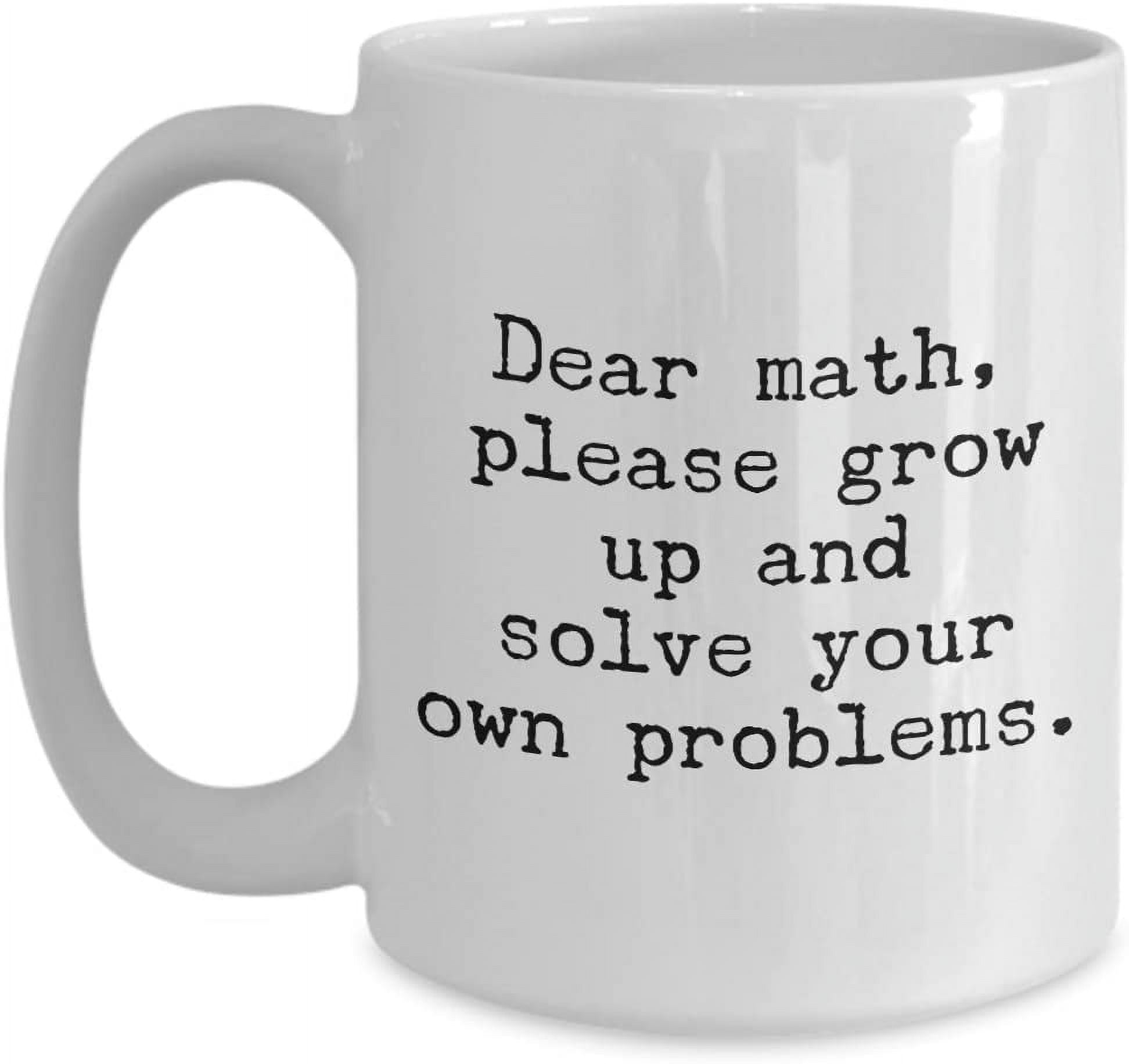 Funny Math mug - Dear math Please grow up and solve your own problem ...