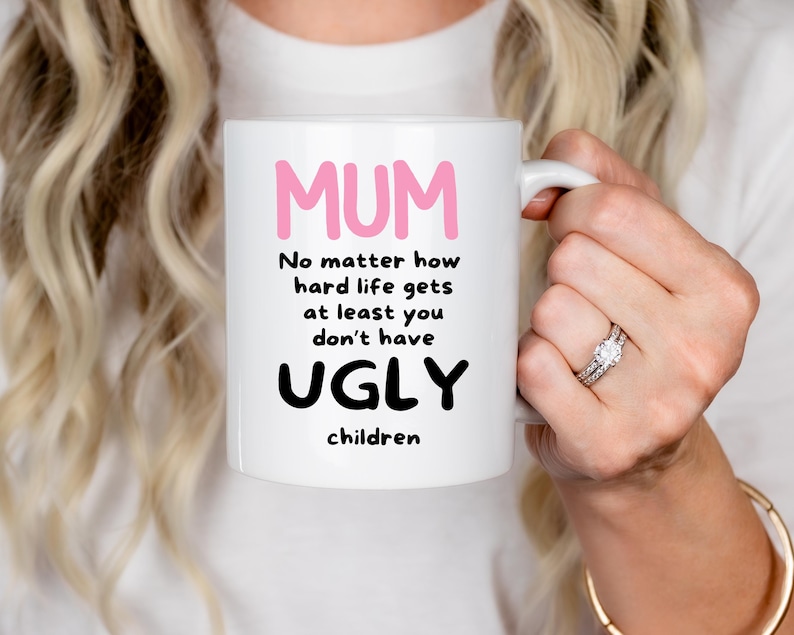 Funny Mum Mug - 'Mum, No Matter How Hard Life Gets, You Don’t Have Ugly ...