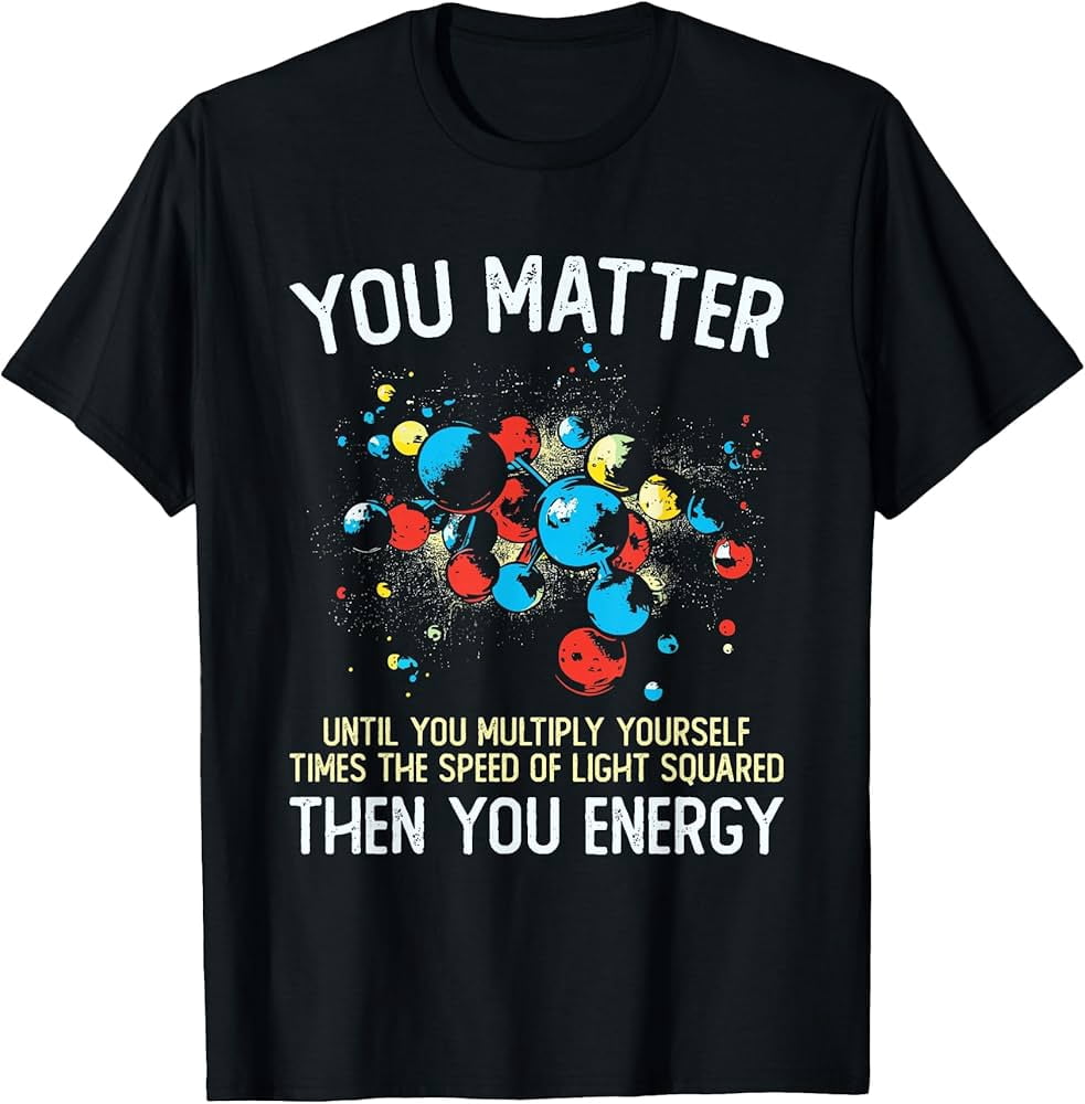 Funny Physics T-Shirt - "You Matter Unless You Multiply Then You Energy ...