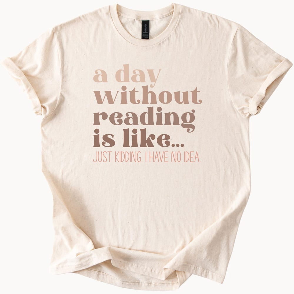 Funny Reading Shirt A Day Without Reading Is Like Just Kidding I Have ...
