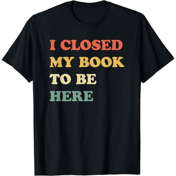 Funny Retro Style I Closed My Book To Be Here Quote T-Shirt for Book ...