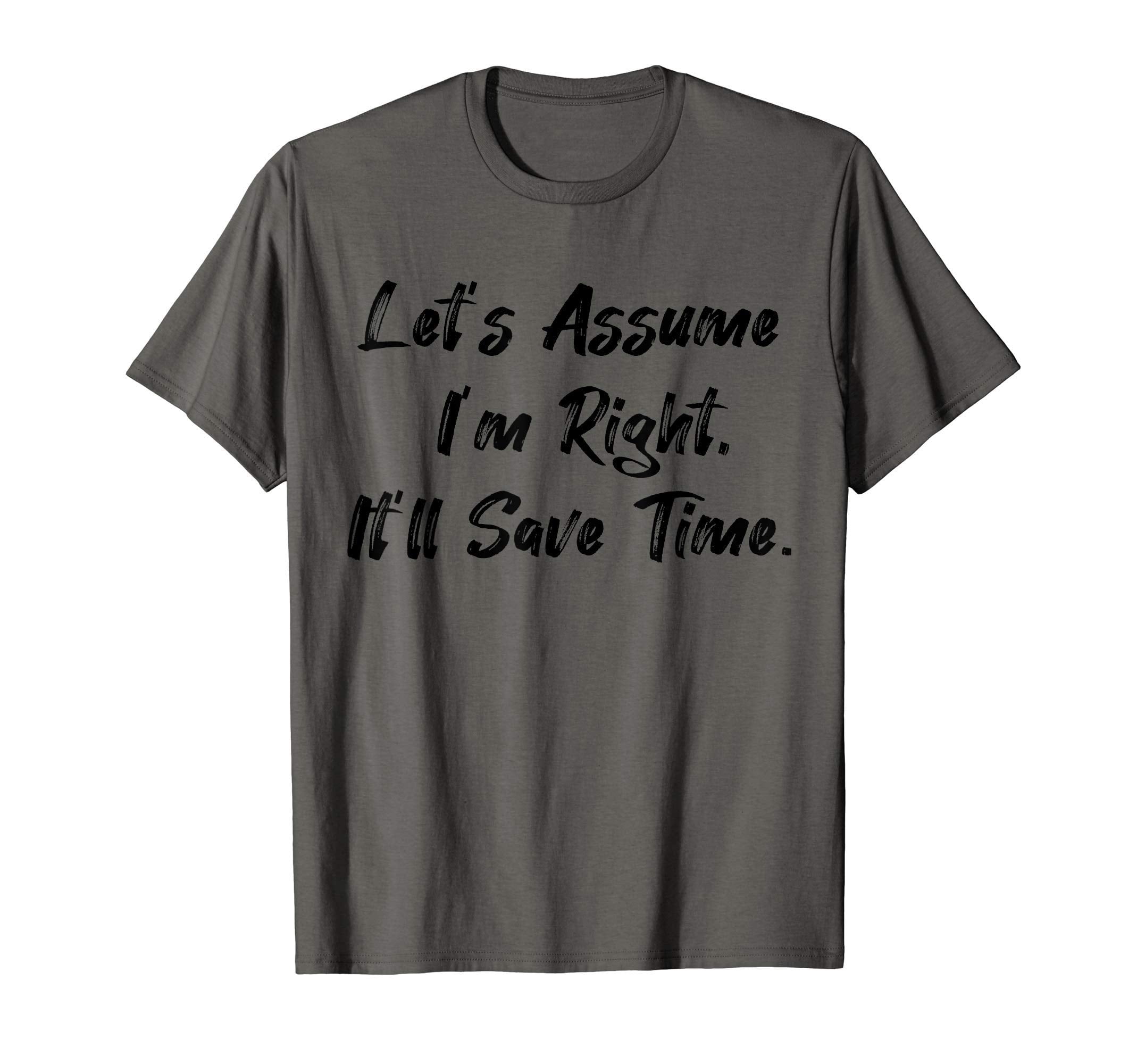 Funny Sarcastic Quote T-Shirt - Let's Assume I'm Right, It'll Save Time ...