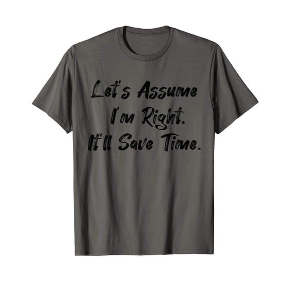 Funny Sarcastic Quote T-Shirt - Let's Assume I'm Right, It'll Save Time ...
