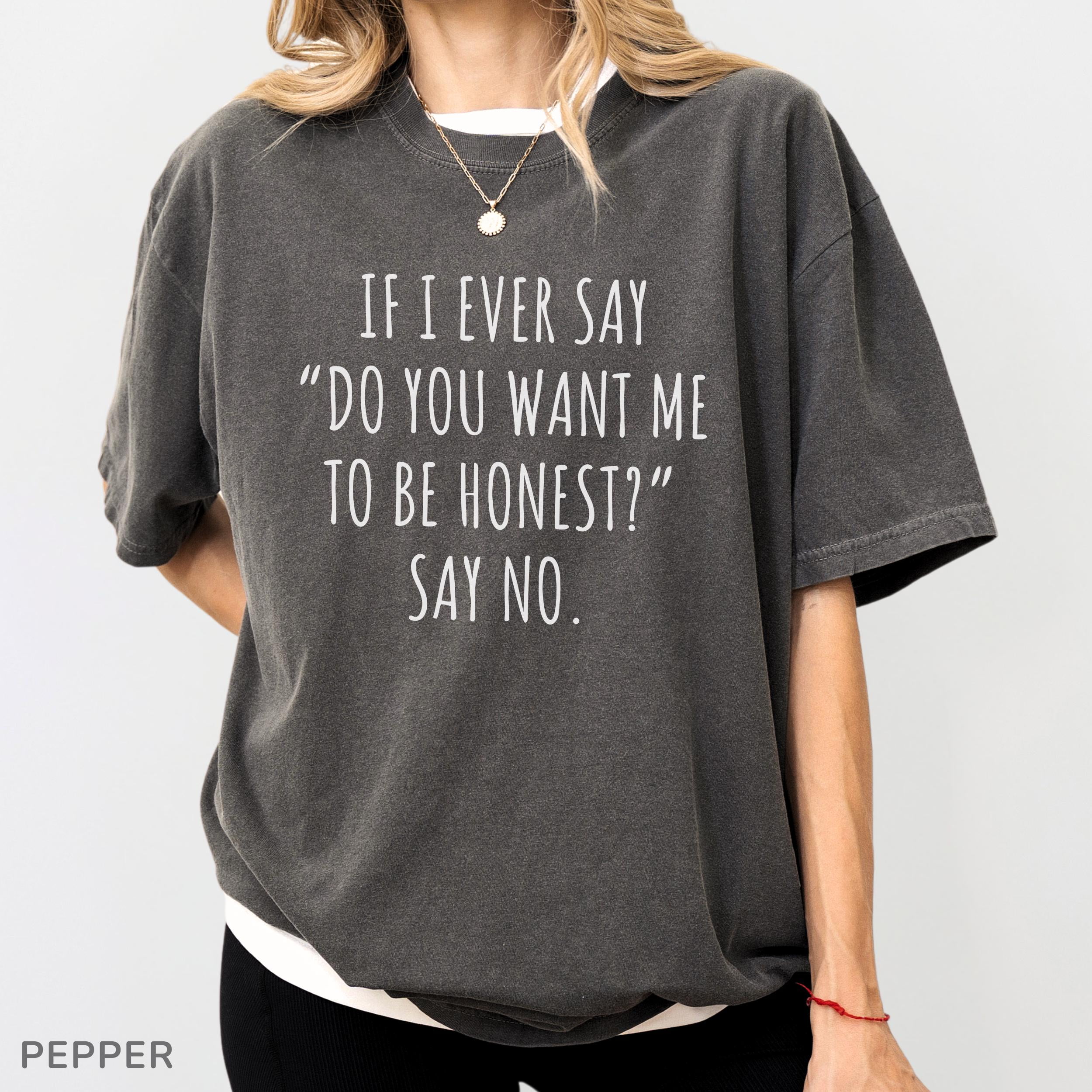 Funny Sarcastic Shirt, If I Ever Say Do You Want Me To Be Honest Say No ...