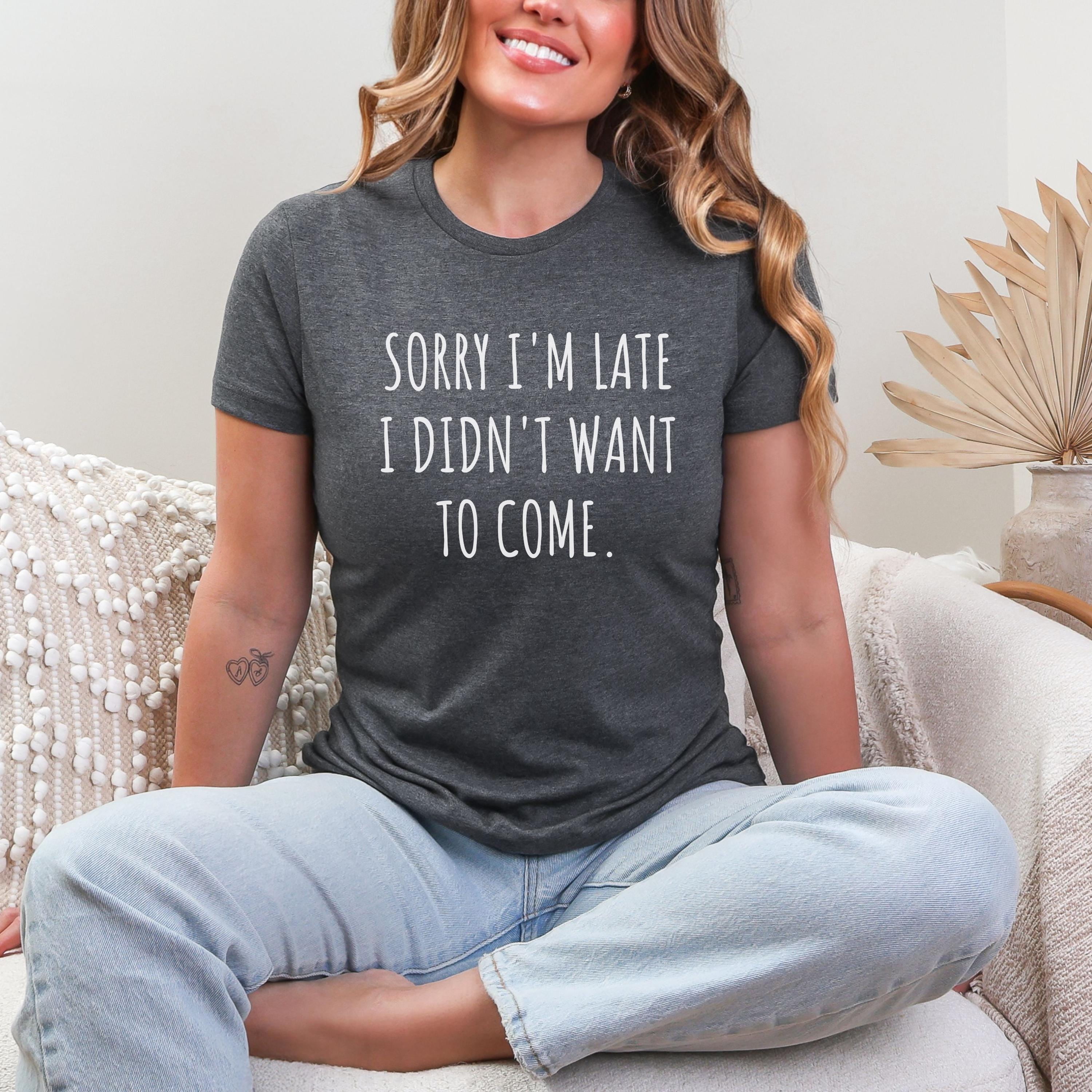 Funny Womens Tee, Sorry Im Late Tee I Didnt Want To Come, Funny Humor ...