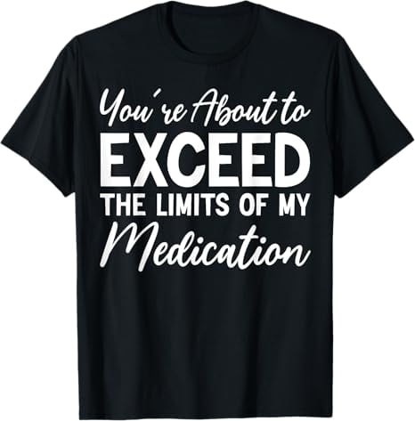 Funny You Are About To Exceed The Limits Of My Medication T-Shirt ...