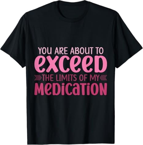 Funny You Are About To Exceed The Limits Of My Medication T-Shirt ...