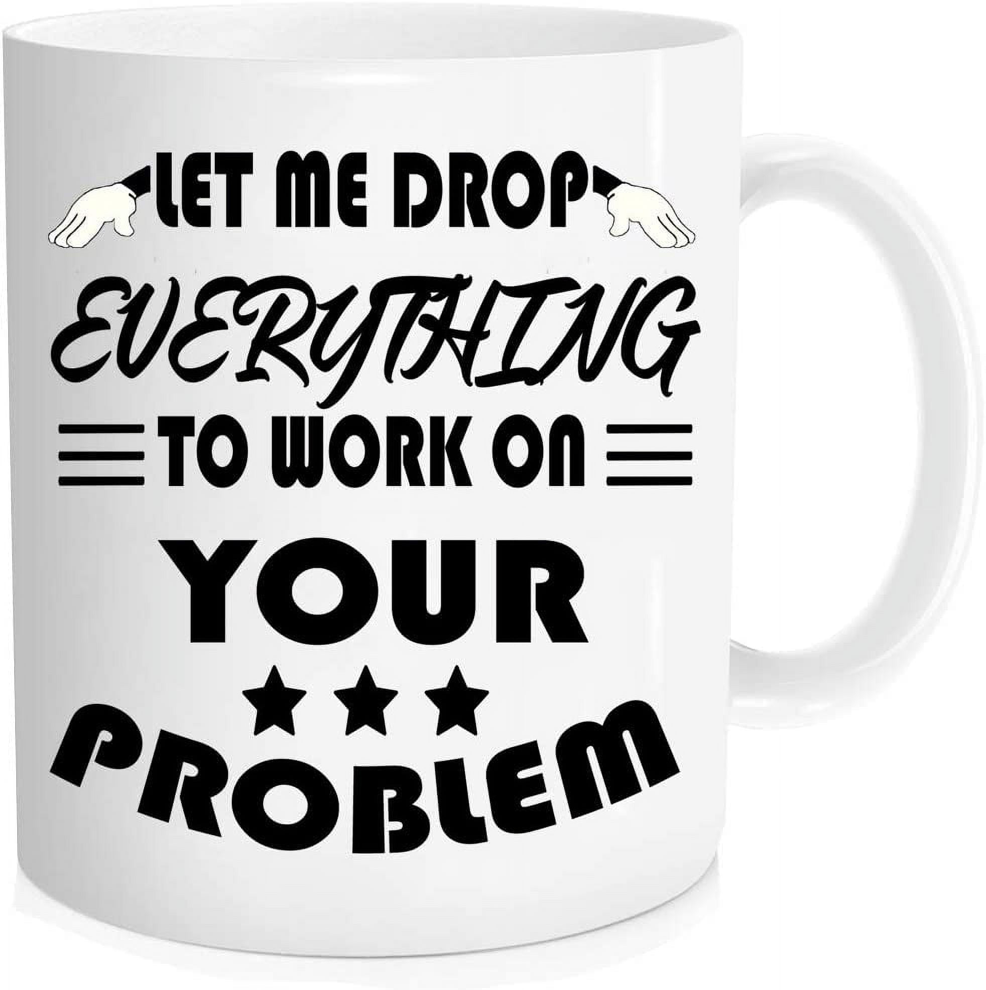 Funny coffee mug-Let Me Drop Everything And Work On Your Problem,Funny ...