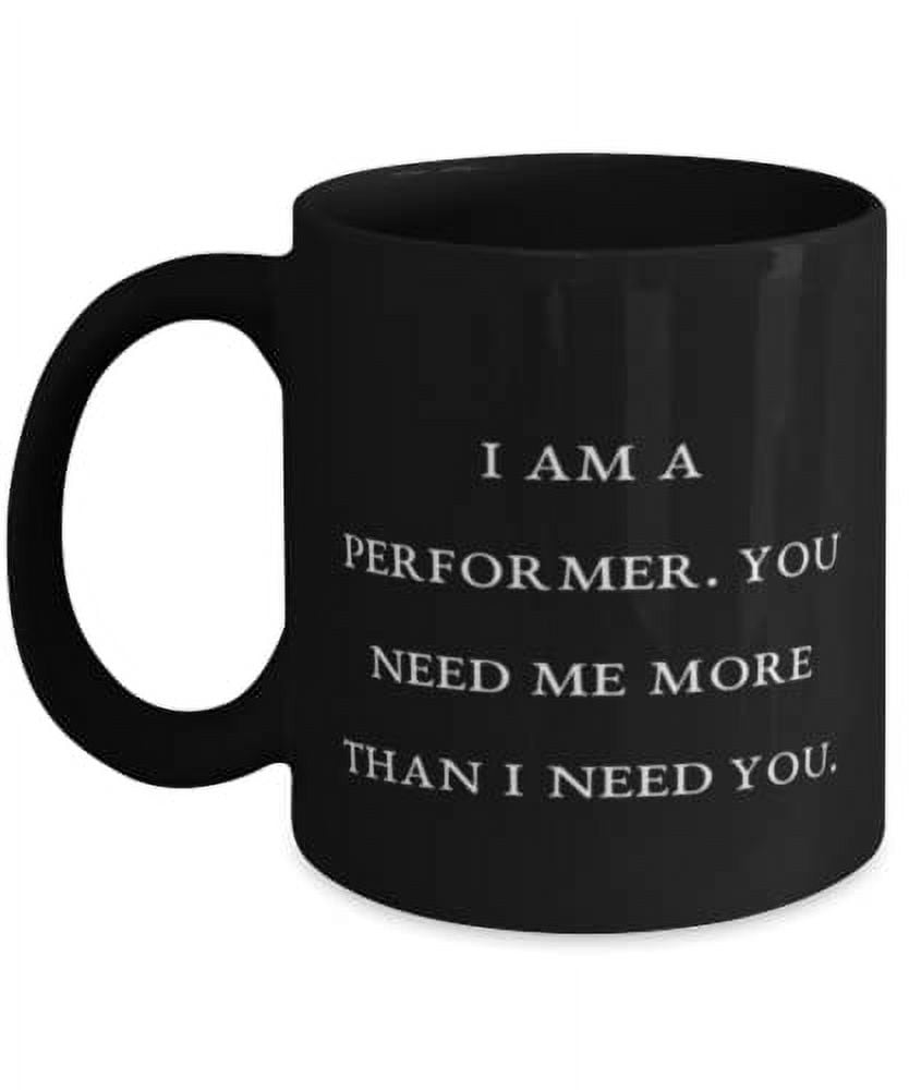 Gag Performer Gifts, I am a Performer. You Need Me More Than I Need You ...