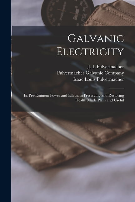Galvanic Electricity : Its Pre-eminent Power and Effects in Preserving ...