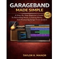 GarageBand Made Simple: A Step-By-Step Beginner's Guide To Recording ...