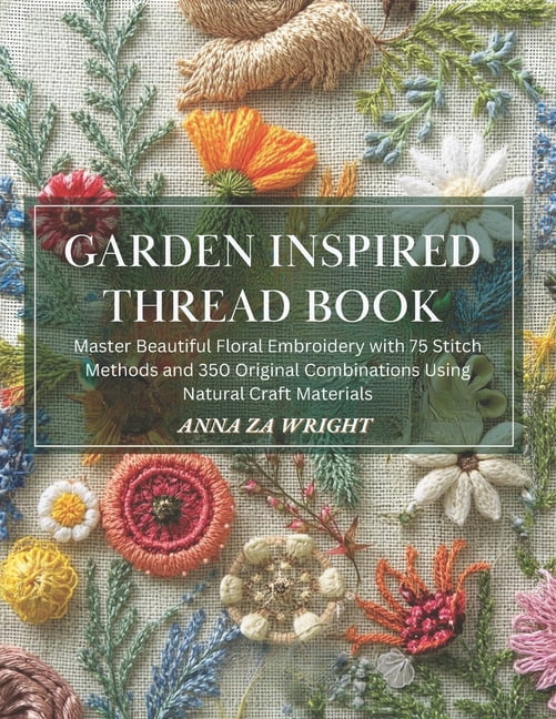 Garden Inspired Thread Book: Master Beautiful Floral Embroidery with 75 ...