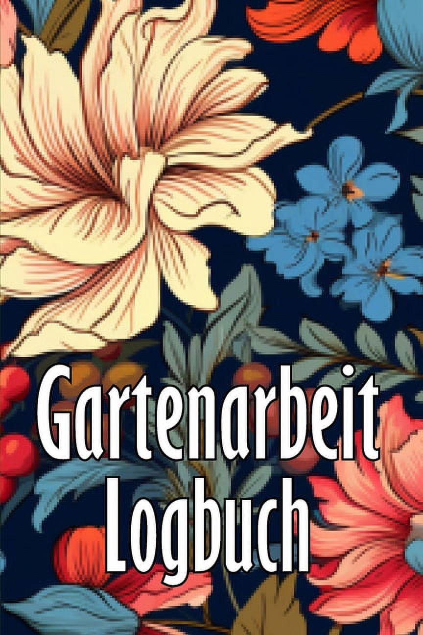 Gartenarbeit Logbuch: Tracker f?r Anf?nger und passionierte G?rtner, Blumen, Obst, Gem?se ...