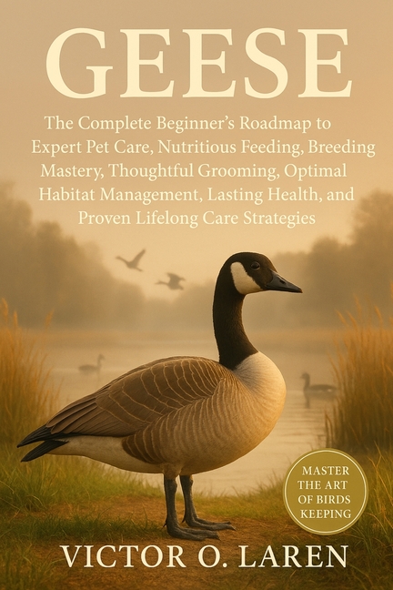 Geese: The Complete Beginner's Roadmap to Expert Pet Care, Nutritious ...