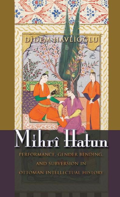 Gender, Culture, and Politics in the Mid MihrÃ® Hatun: Performance ...