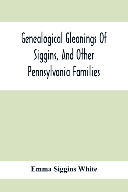 Genealogical Gleanings Of Siggins, And Other Pennsylvania Families; A ...