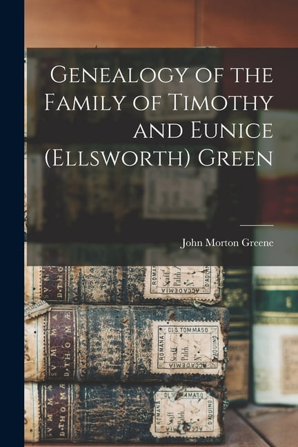 Genealogy of the Family of Timothy and Eunice (Ellsworth) Green ...