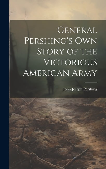 General Pershing's own Story of the Victorious American Army (Hardcover) - Walmart.com