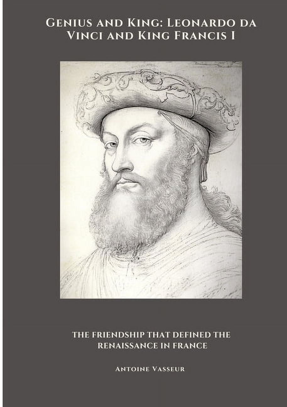 Genius and King: Leonardo da Vinci and King Francis I: The Friendship ...
