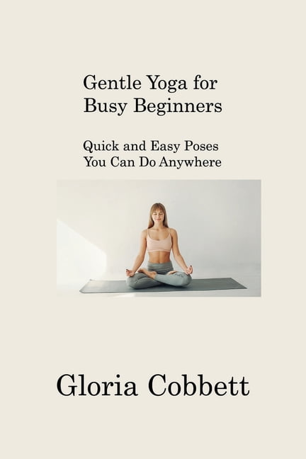 Gentle Yoga for Busy Beginners: Quick and Easy Poses You Can Do ...